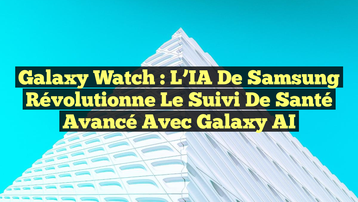 Galaxy Watch : L'IA de Samsung révolutionne le suivi de santé avancé ...