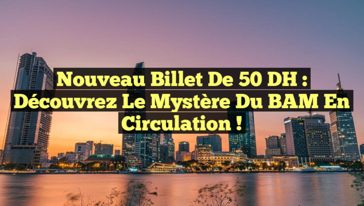 Nouveau Billet de 50 DH : Découvrez le Mystère du BAM en Circulation