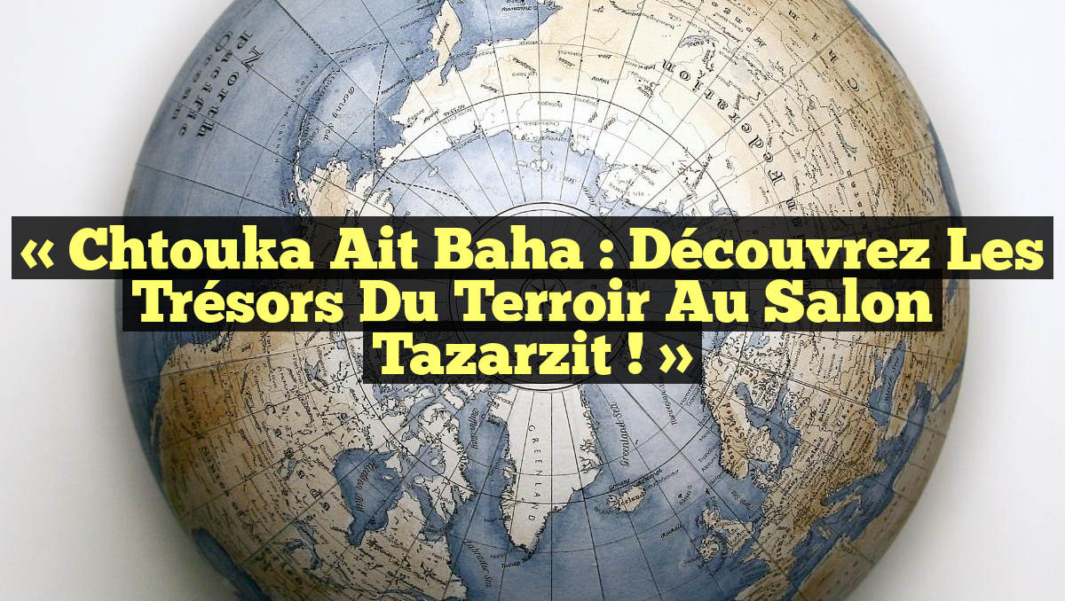 « Chtouka Ait Baha : Découvrez les Trésors du Terroir au Salon Tazarzit