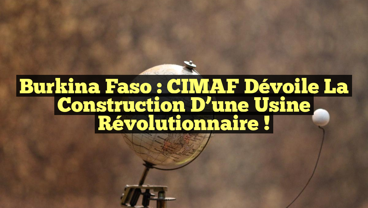 Burkina Faso : CIMAF dévoile la construction d'une usine révolutionnaire