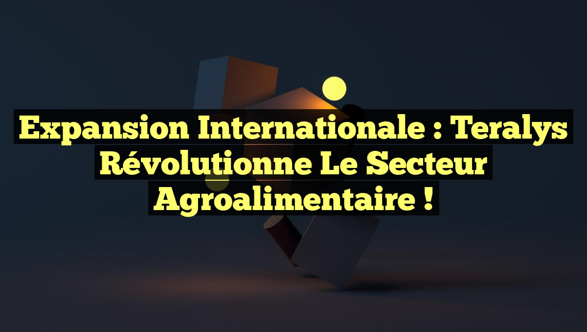 Expansion Internationale : Teralys Révolutionne le Secteur ...
