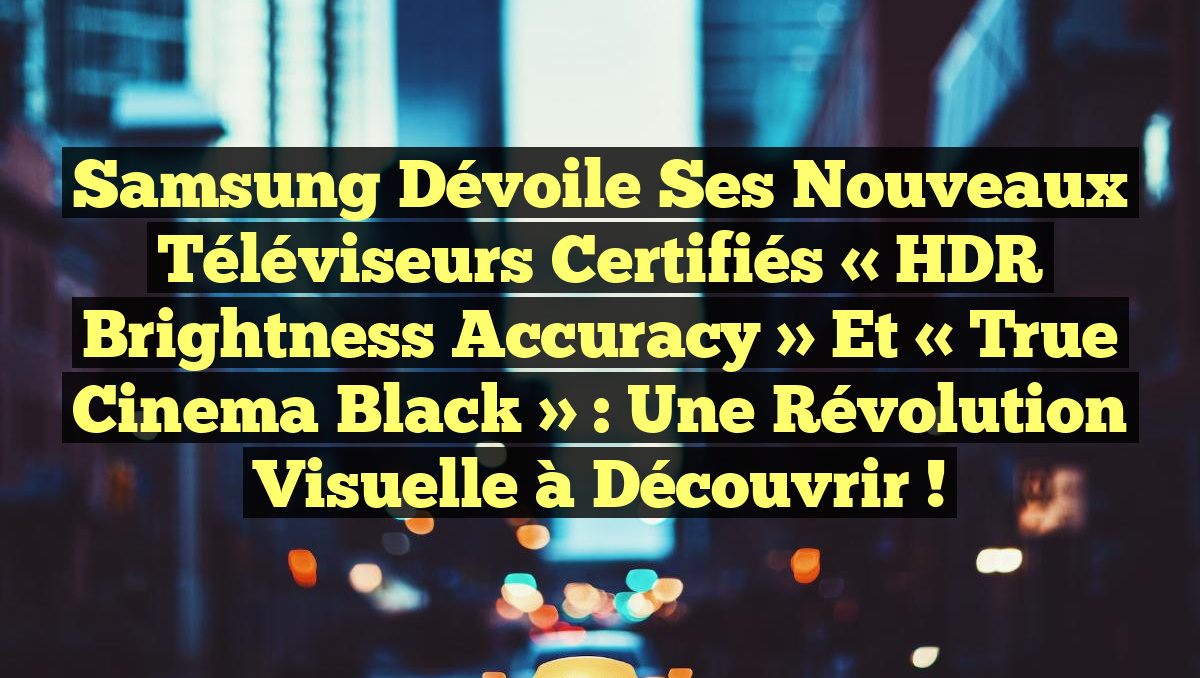 Samsung dévoile ses nouveaux téléviseurs certifiés « HDR Brightness ...