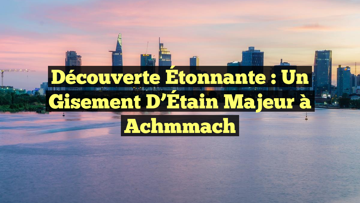 Découverte Étonnante : Un Gisement d'Étain Majeur à Achmmach