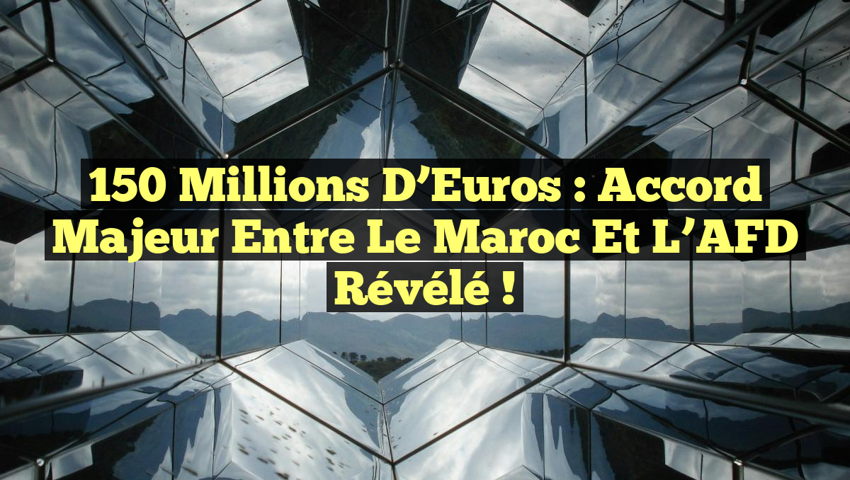 150 Millions d’Euros : Accord Majeur entre le Maroc et l’AFD Révélé