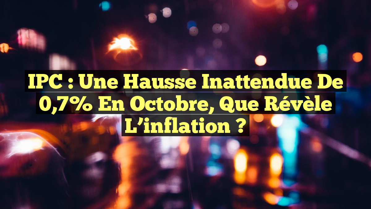 IPC : Une hausse inattendue de 0,7% en octobre, que révèle l'inflation