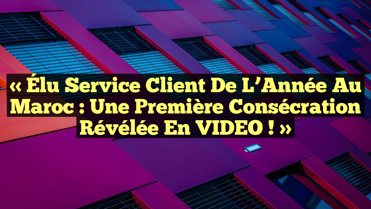 « Élu Service Client de l’Année au Maroc : Une Première Consécration ...