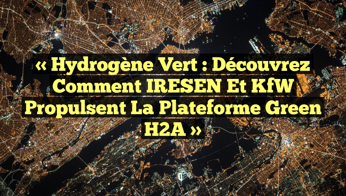 « Hydrogène vert : Découvrez comment IRESEN et KfW propulsent la ...