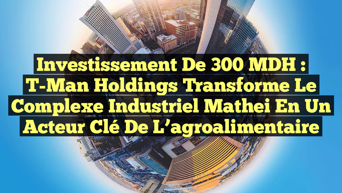 Investissement de 300 MDH : T-Man Holdings transforme le complexe ...