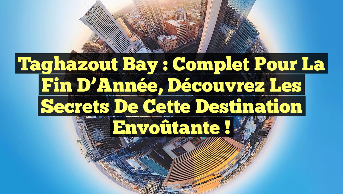 Taghazout Bay : Complet pour la Fin d’Année, Découvrez les Secrets de ...