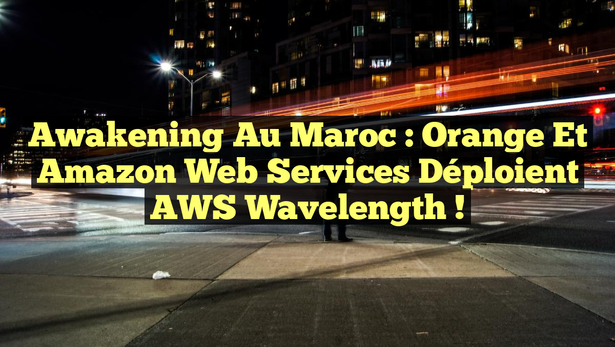 Awakening au Maroc : Orange et Amazon Web Services Déploient AWS ...