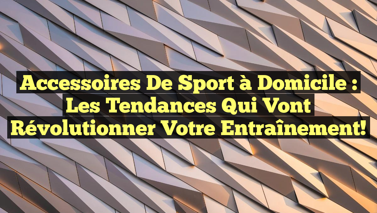 Accessoires de Sport à Domicile : Les Tendances Qui Vont Révolutionner ...