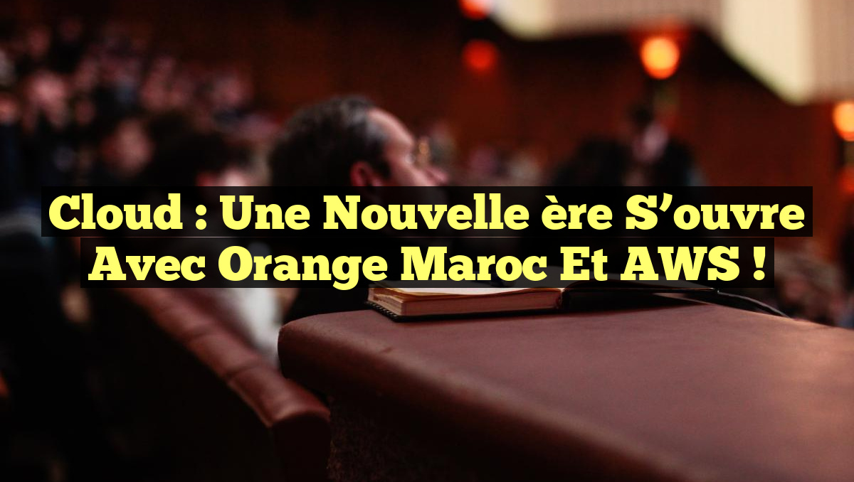 Cloud : Une nouvelle ère s'ouvre avec Orange Maroc et AWS