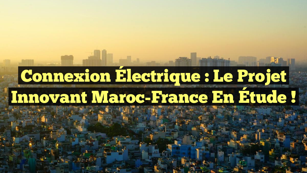 Connexion Électrique : Le Projet Innovant Maroc-France en Étude