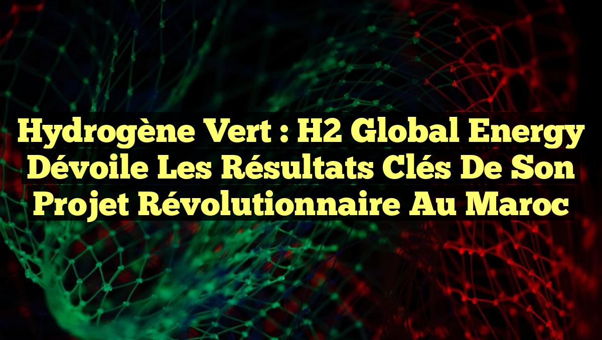 Hydrogène vert : H2 Global Energy dévoile les résultats clés de son ...
