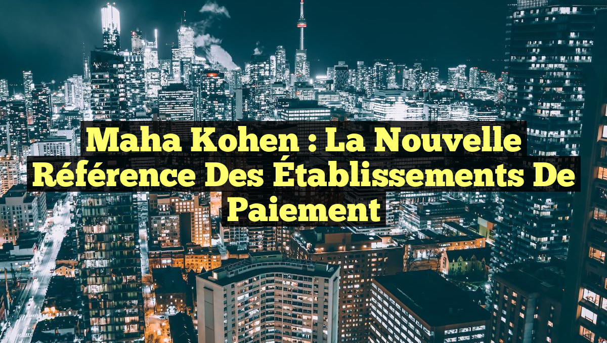 Maha Kohen : La Nouvelle Référence des Établissements de Paiement