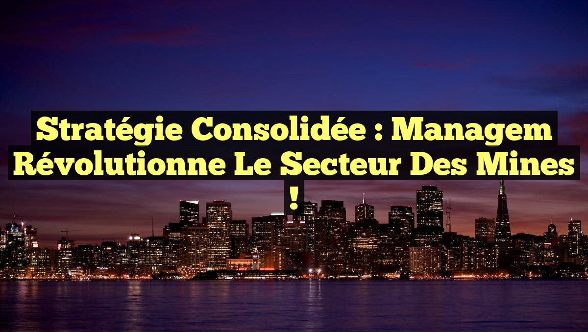 Stratégie consolidée : Managem révolutionne le secteur des mines