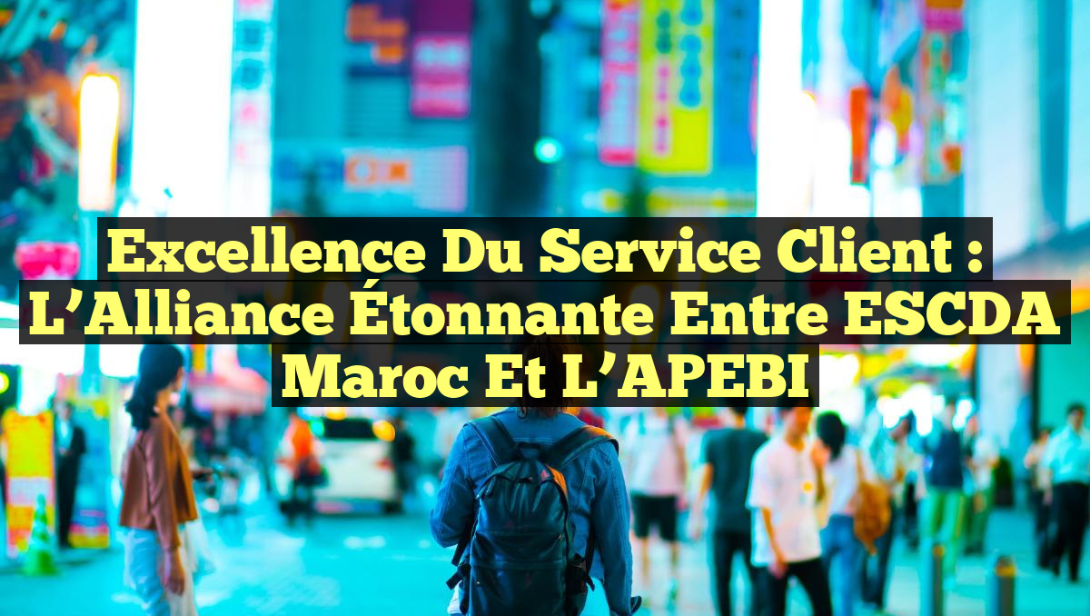 Excellence du Service Client : L'Alliance Étonnante entre ESCDA Maroc ...