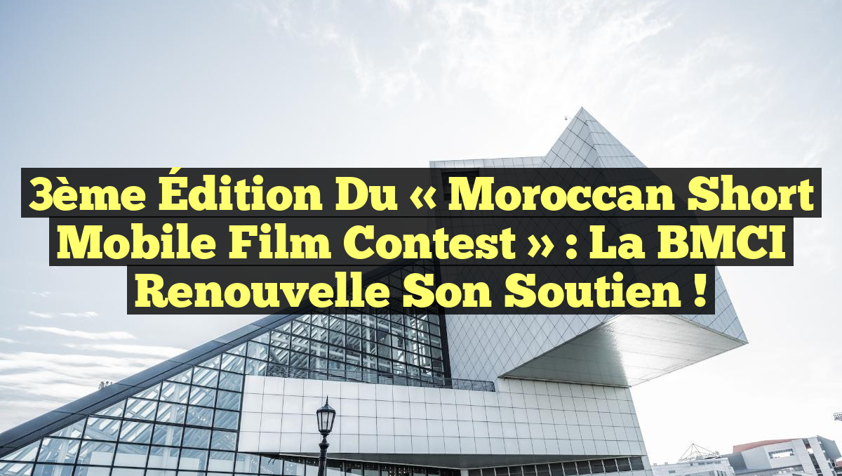 3ème Édition du « Moroccan Short Mobile Film Contest » : La BMCI ...