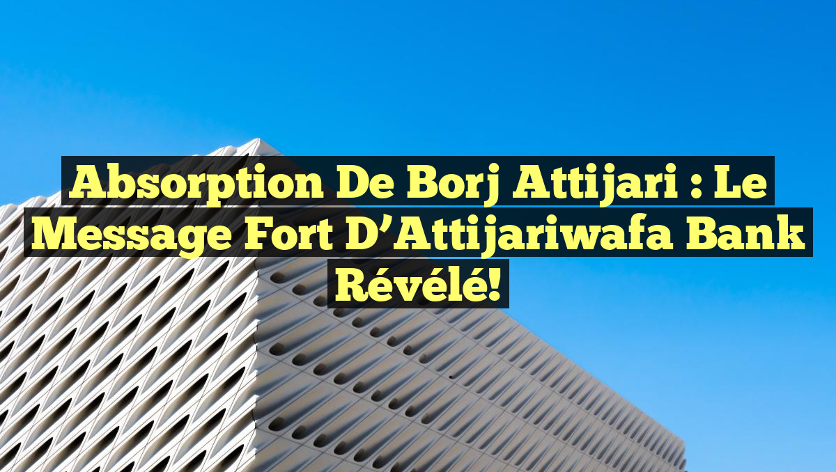 Absorption de Borj Attijari : le message fort d'Attijariwafa Bank révélé!