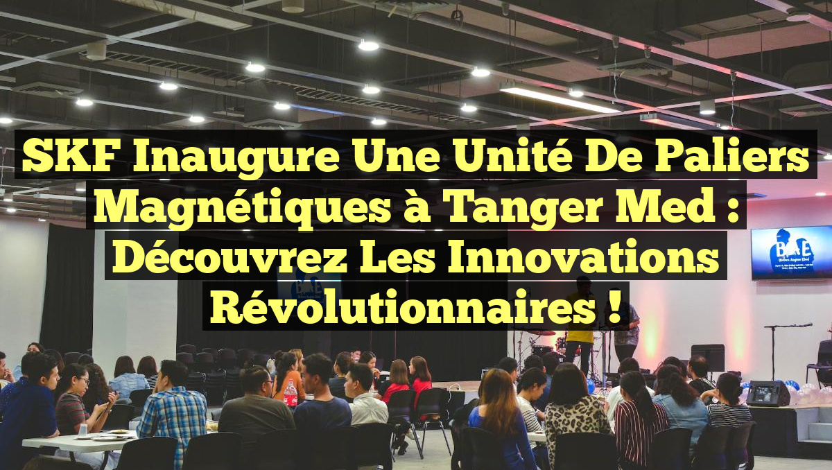 SKF Inaugure une Unité de Paliers Magnétiques à Tanger Med : Découvrez ...
