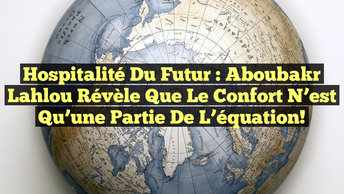 Hospitalité du Futur : Aboubakr Lahlou révèle que le confort n'est qu ...