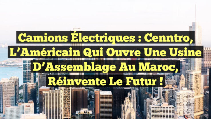 Camions Électriques : Cenntro, l'Américain qui Ouvre une Usine d ...
