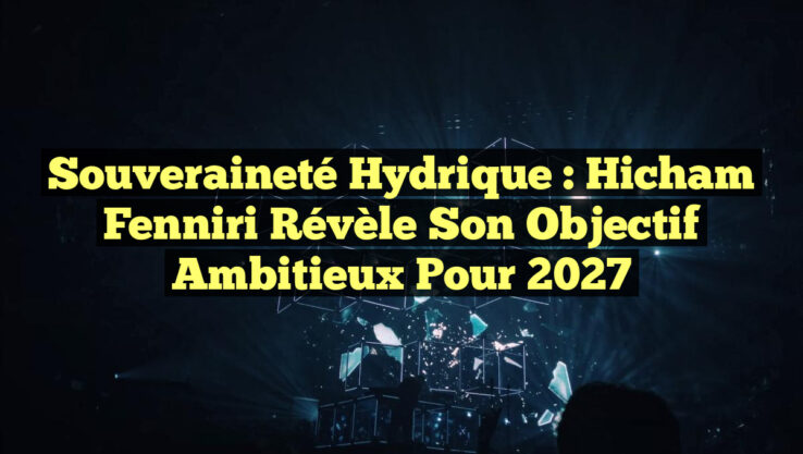 Souveraineté Hydrique : Hicham Fenniri révèle son objectif ambitieux ...