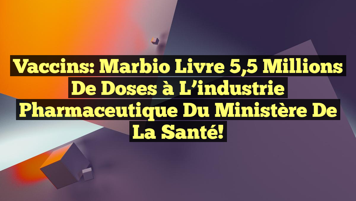 Vaccins: Marbio livre 5,5 millions de doses à l'industrie ...