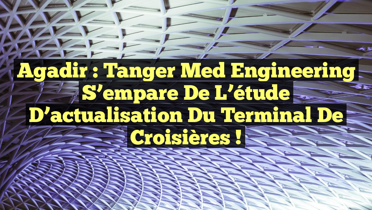 Agadir : Tanger Med Engineering s'empare de l'étude d'actualisation du ...