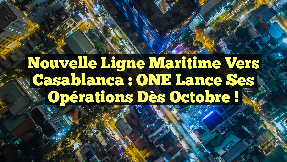 Nouvelle ligne maritime vers Casablanca : ONE lance ses opérations dès ...