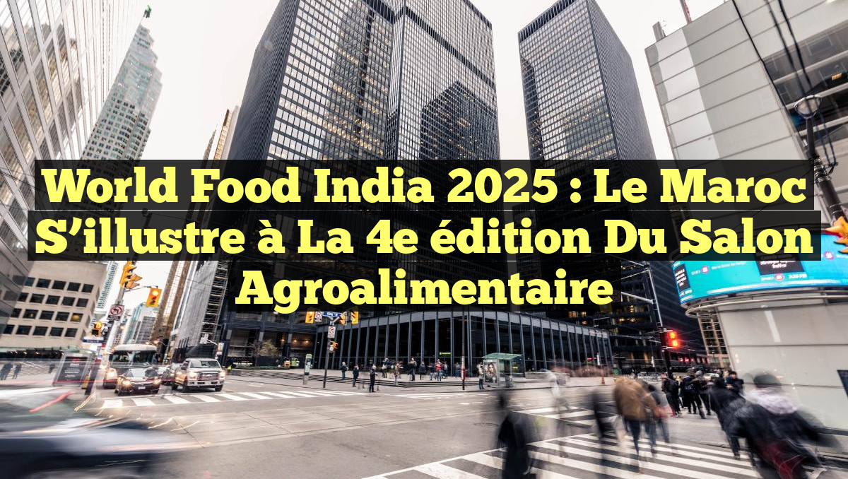World Food India 2025 : Le Maroc s'illustre à la 4e édition du salon ...