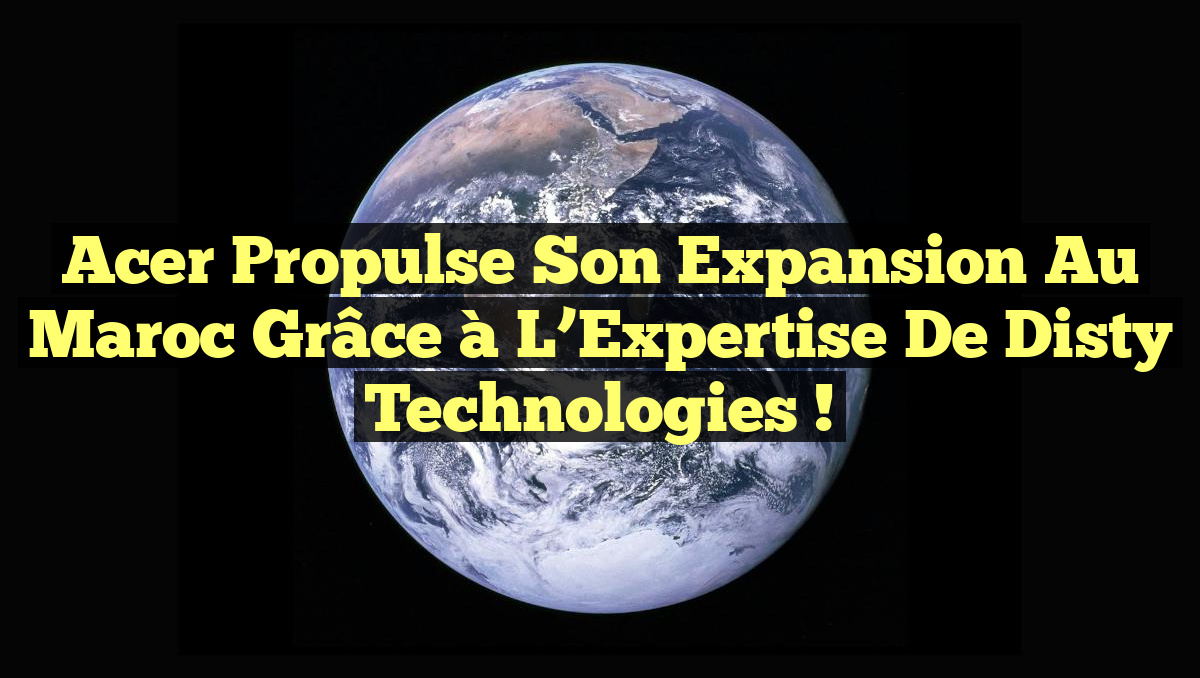 Acer Propulse Son Expansion au Maroc Grâce à l'Expertise de Disty ...