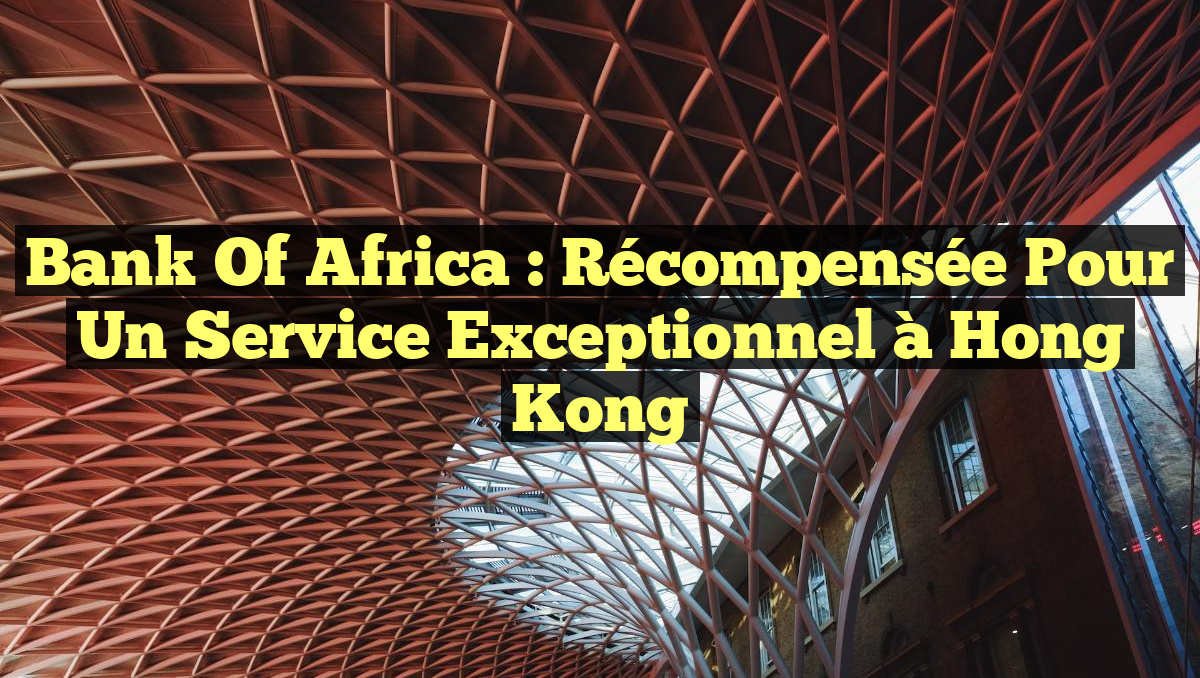 Bank of Africa : Récompensée pour un Service Exceptionnel à Hong Kong