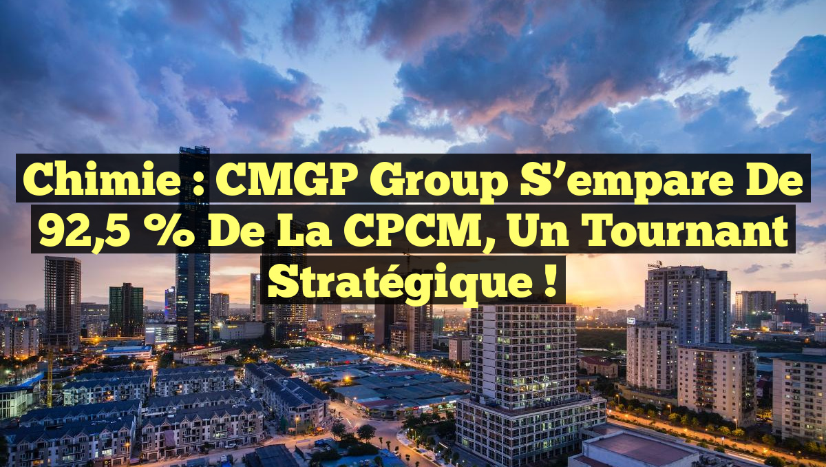 Chimie : CMGP Group s'empare de 92,5 % de la CPCM, un tournant ...