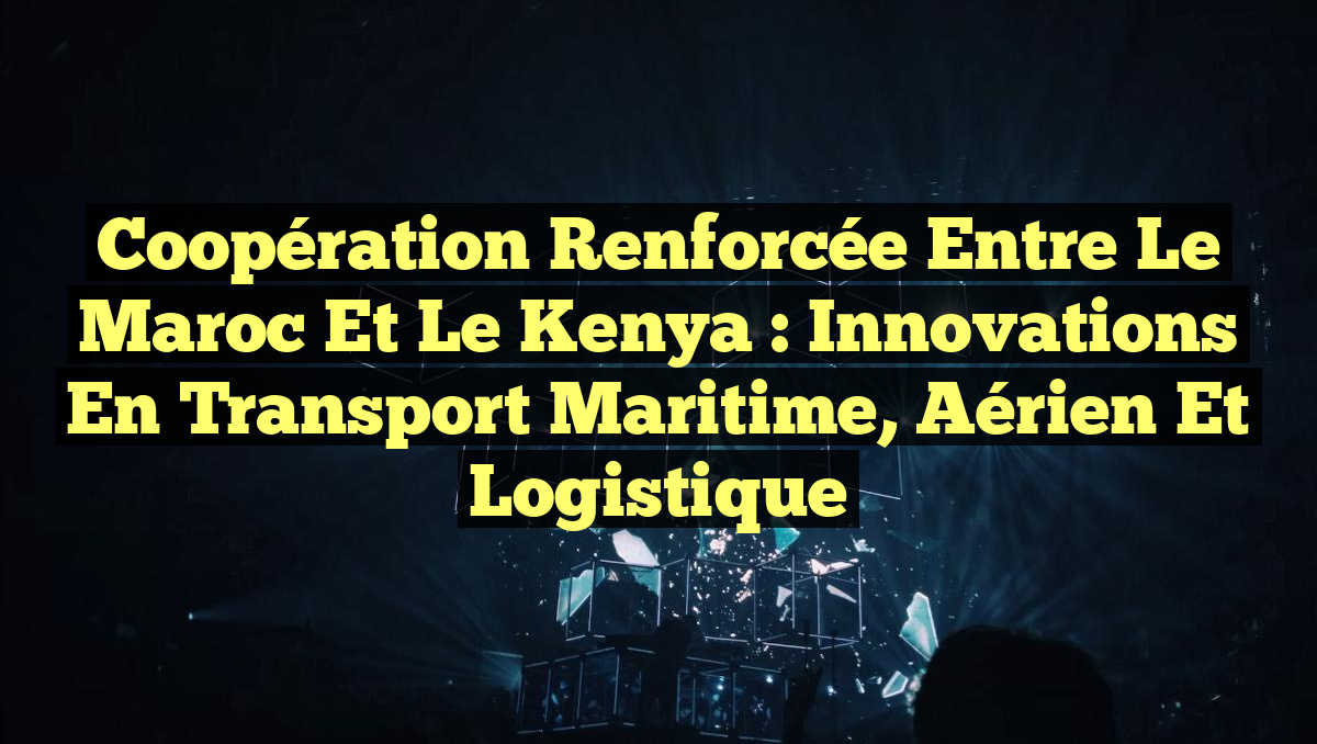 Coopération Renforcée entre le Maroc et le Kenya : Innovations en ...