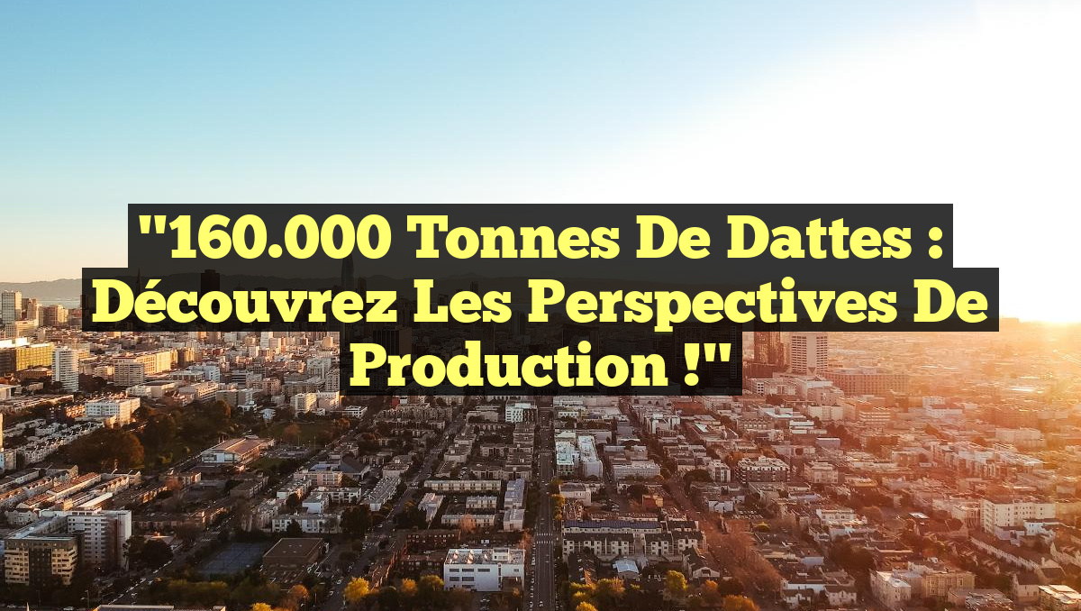 "160.000 Tonnes de Dattes : Découvrez les Perspectives de Production