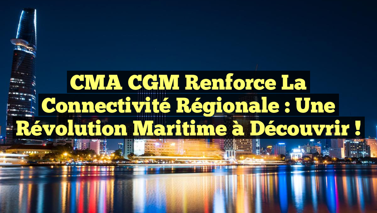 CMA CGM Renforce la Connectivité Régionale : Une Révolution Maritime à ...