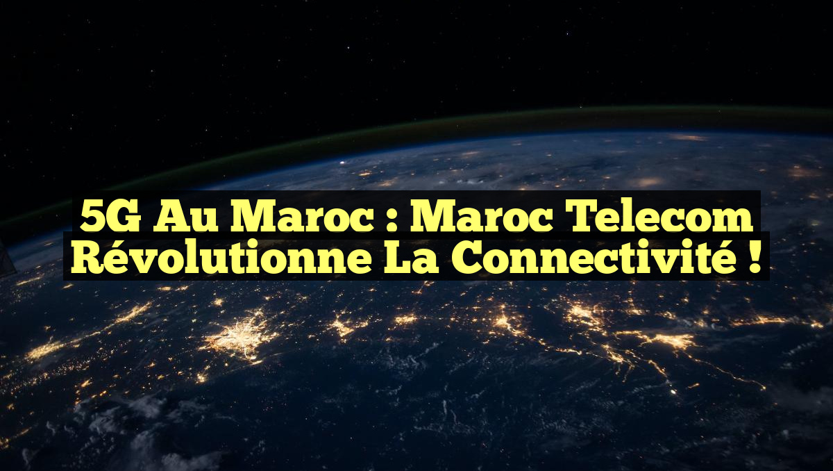 5G au Maroc : Maroc Telecom Révolutionne la Connectivité
