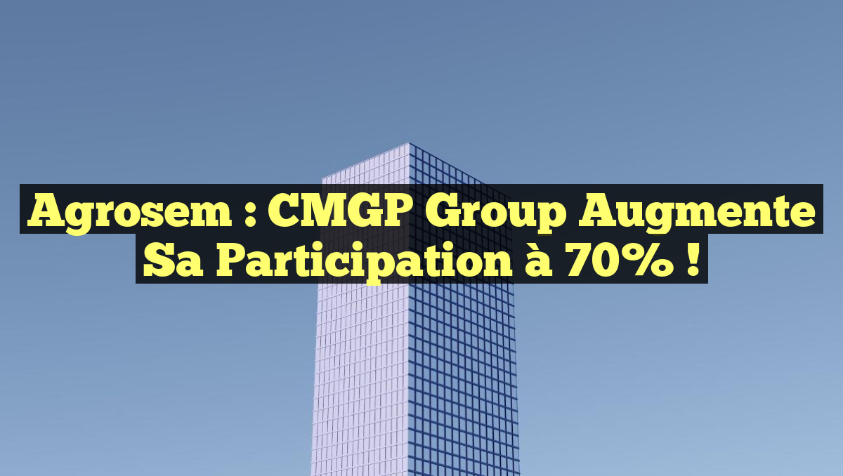 Agrosem : CMGP Group Augmente sa Participation à 70%