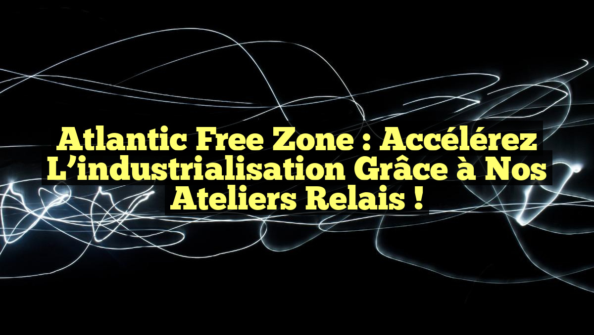 Atlantic Free Zone : Accélérez l'industrialisation grâce à nos ateliers ...