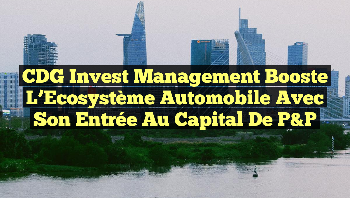 CDG Invest Management Booste l'Ecosystème Automobile avec son Entrée au ...