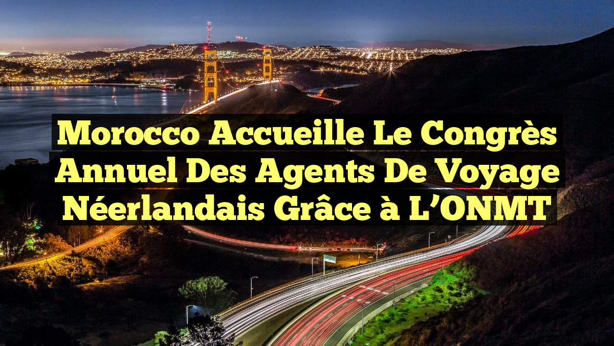 Morocco Accueille le Congrès Annuel des Agents de Voyage Néerlandais ...