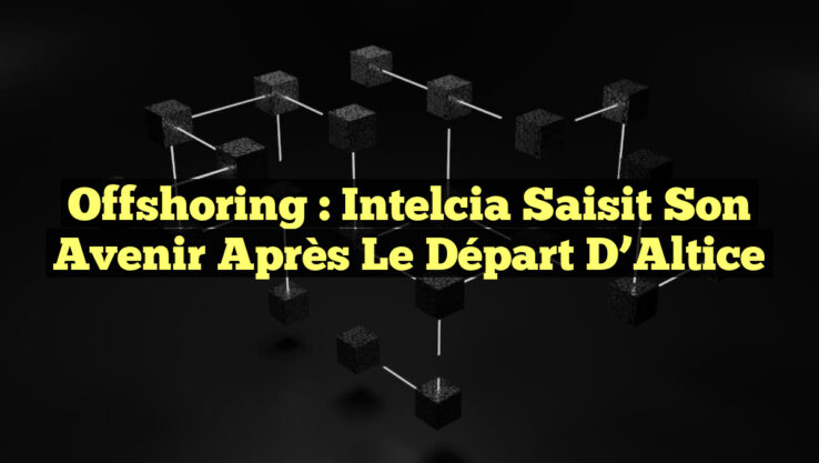 Offshoring : Intelcia Saisit Son Avenir Après le Départ d'Altice