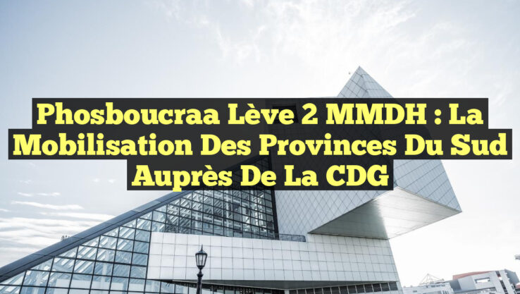Phosboucraa Lève 2 MMDH : La Mobilisation des Provinces du Sud auprès ...