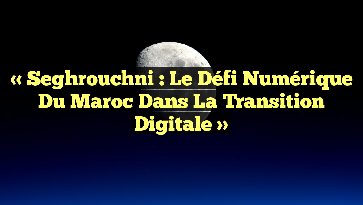 « Seghrouchni : Le défi numérique du Maroc dans la transition digitale