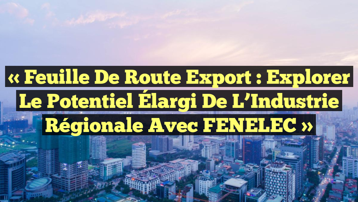 « Feuille de Route Export : Explorer le Potentiel Élargi de l’Industrie ...