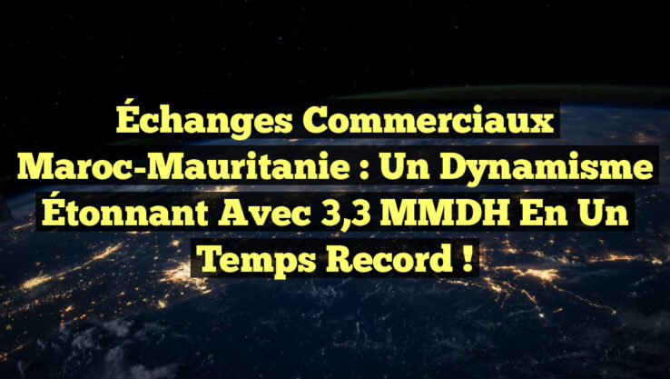 Échanges Commerciaux Maroc-Mauritanie : Un Dynamisme Étonnant Avec 3,3 ...