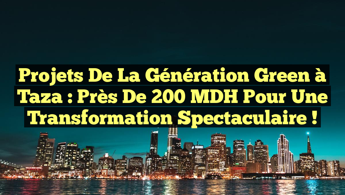 Projets de la Génération Green à Taza : près de 200 MDH pour une ...