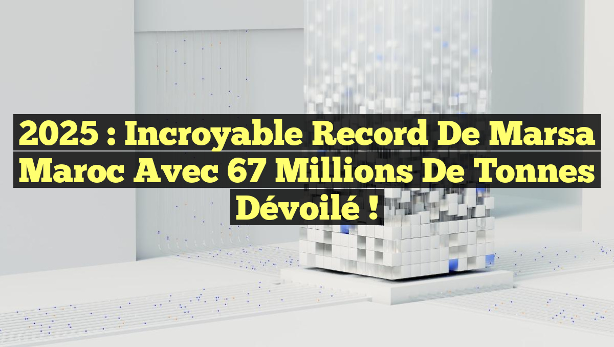 2025 : Incroyable Record de Marsa Maroc avec 67 Millions de Tonnes ...
