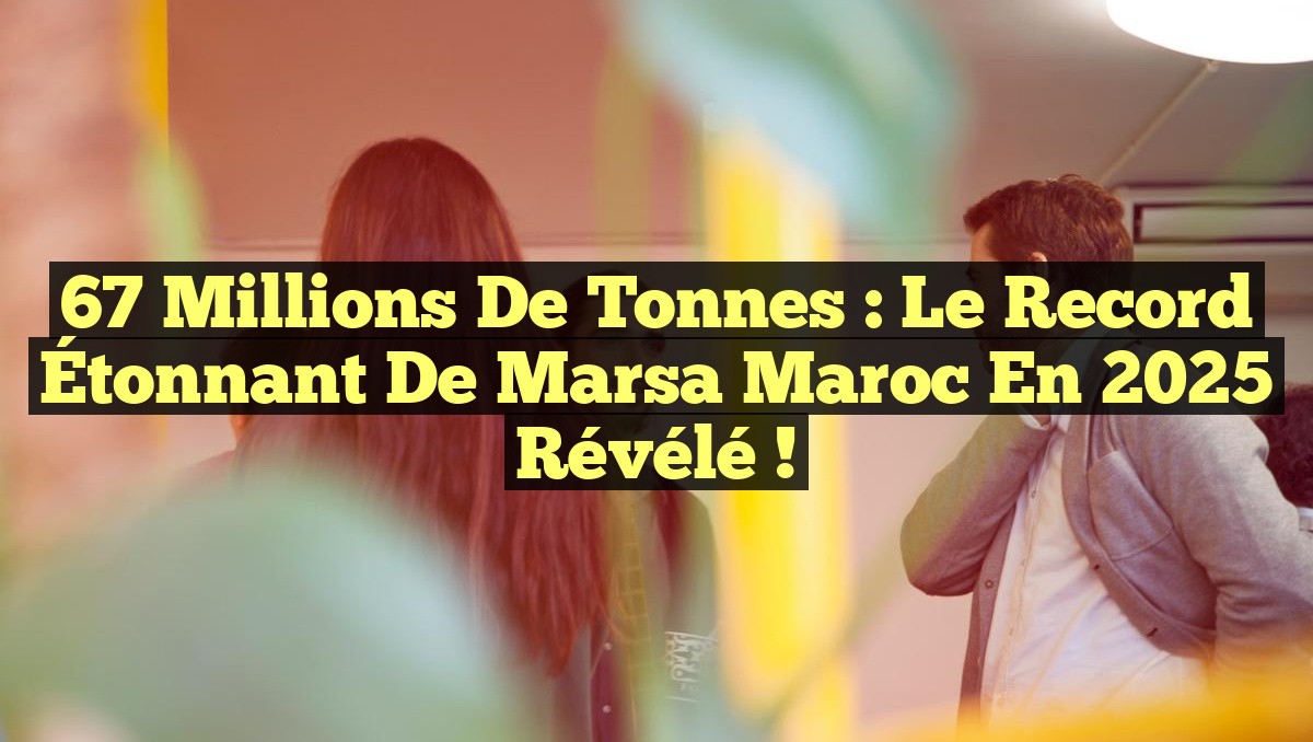 67 Millions de Tonnes : Le Record Étonnant de Marsa Maroc en 2025 Révélé